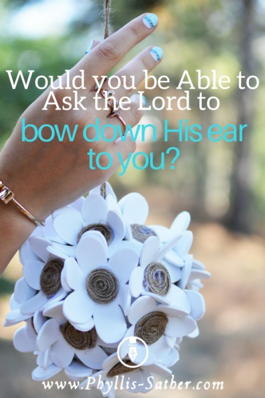 Would you be Able to Ask the Lord to Bow Down His Ear to you? - phyllis ...